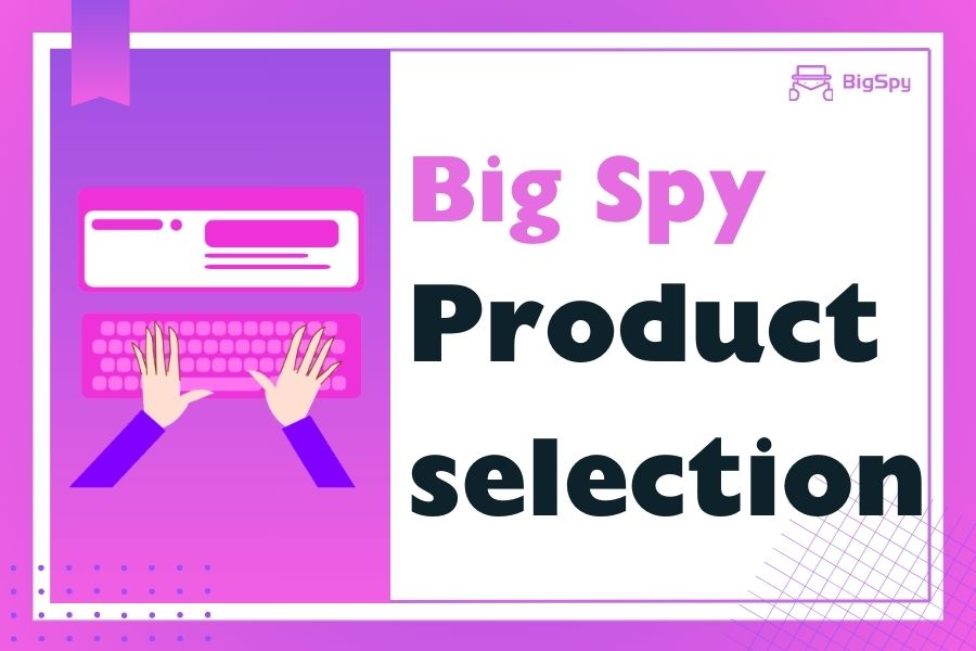 BigSpy Guide: Smarter Product Selection Starts Here