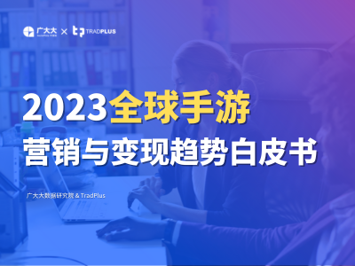 广大大&TradPlus《2023年全球手游营销与变现趋势白皮书》